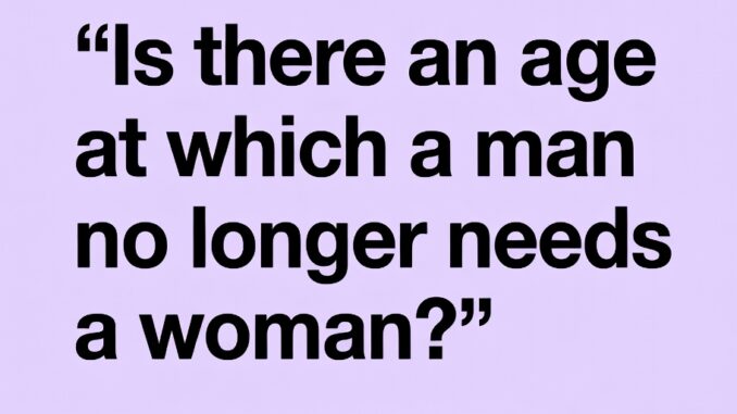 Is There an Age When a Man No Longer Needs a Woman? The Truth Might ...